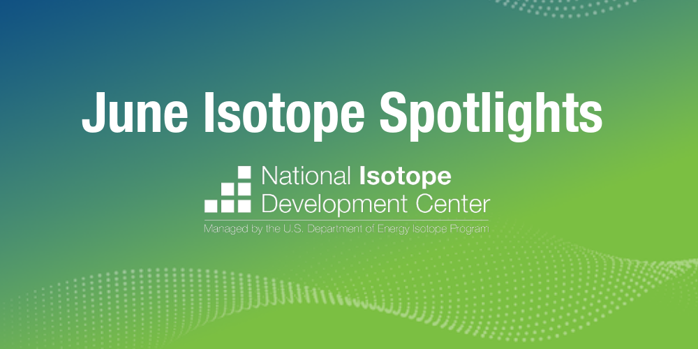 June Isotope Spotlights | NIDC: National Isotope Development Center